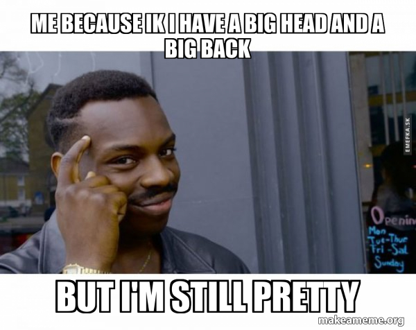 me because ik I have a big head and a big back but I'm still pretty ...