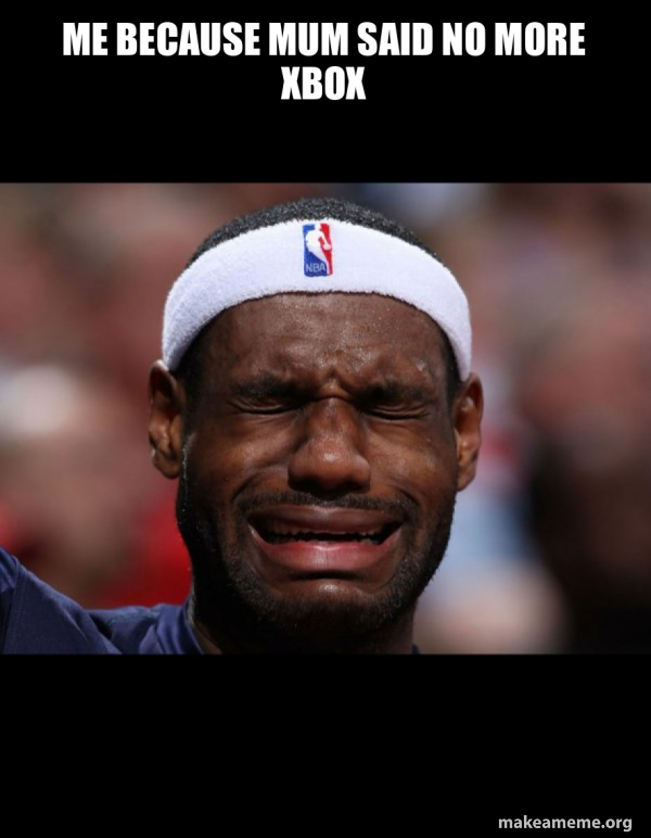 Me Because Mum Said No More Xbox - Lebron Crying Meme Generator