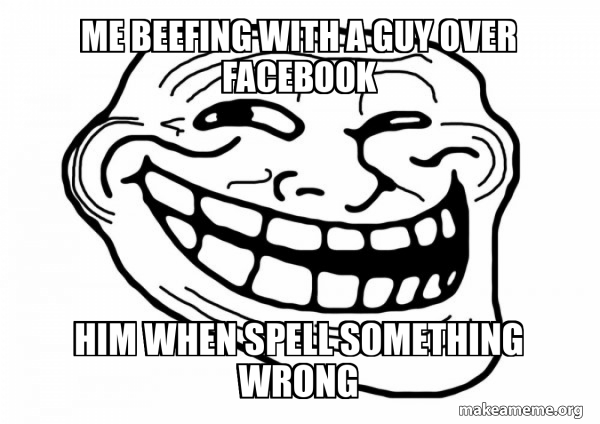 me beefing with a guy over facebook him when spell something wrong ...