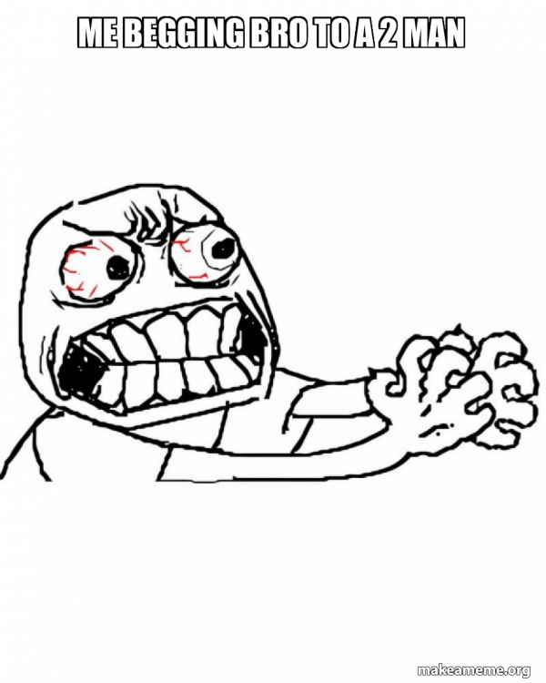 me begging bro to a 2 man - Angry Meme Generator