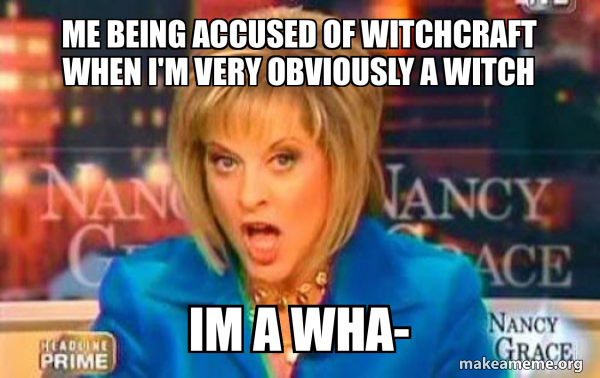 Me being accused of witchcraft when I'm very obviously a witch IM A WHA ...