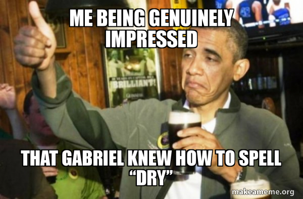 Me being genuinely impressed That Gabriel knew how to spell â€œdryâ ...