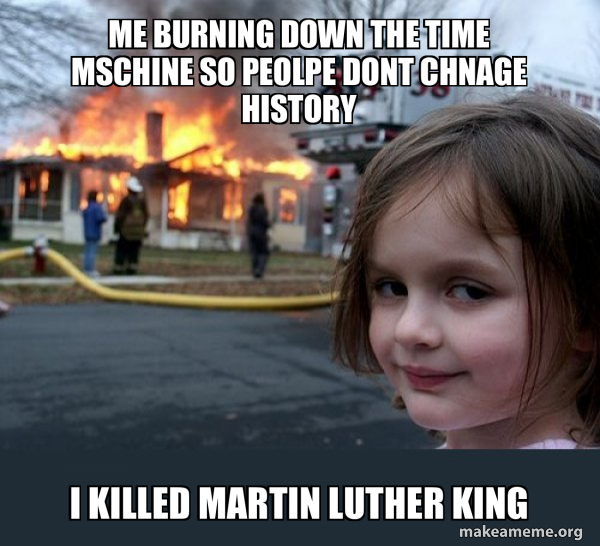 me burning down the time mschine so peolpe dont chnage history i killed ...