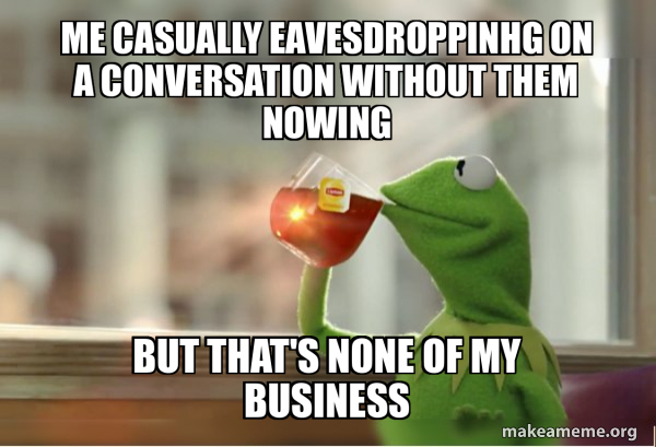 me casually eavesdroppinhg on a conversation without them nowing But ...