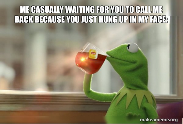 Me casually waiting for you to call me back because you just hung up in ...