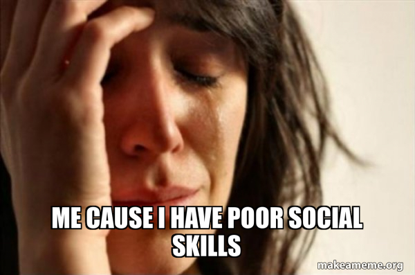 Me Cause I have Poor social Skills - First World Problems Meme Generator