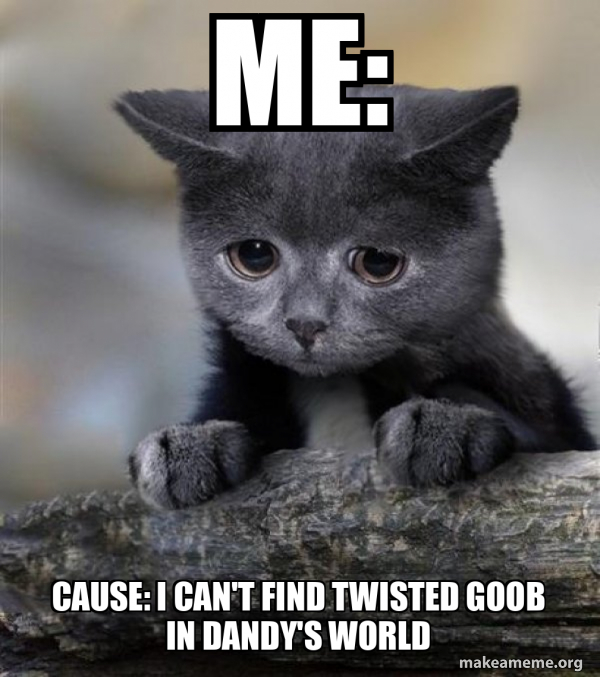Me: Cause: I can't find Twisted Goob in Dandy's World - Confession Cat ...