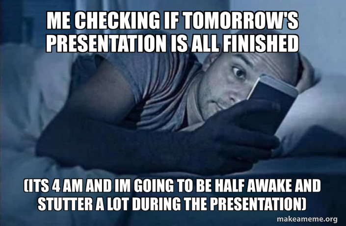 Me checking if tomorrow's presentation is all finished (its 4 am and im ...