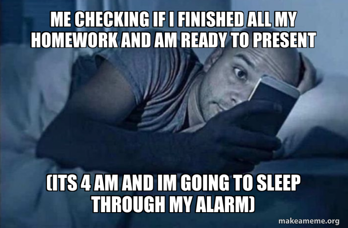 Me checking if i finished all my homework and am ready to present (its ...