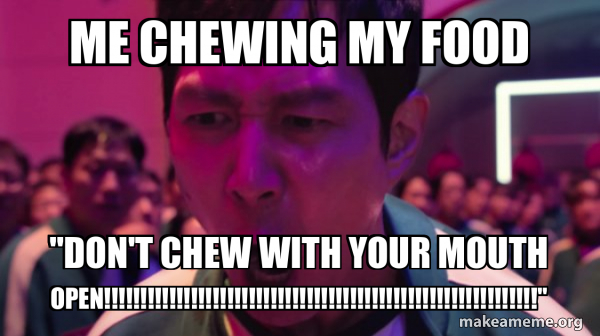 Me chewing my food "DON'T CHEW WITH YOUR MOUTH OPEN