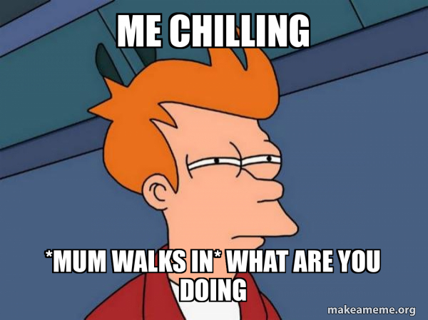 Me chilling *mum walks in* what are you doing - Futurama Fry Meme Generator