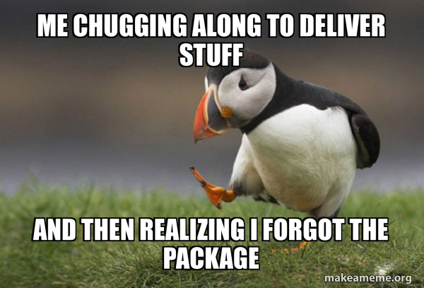 Me chugging along to deliver stuff and then realizing I forgot the ...