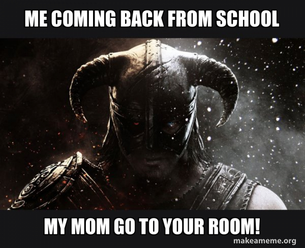 me coming back from school my mom go to your room! - Skyrim Meme Generator