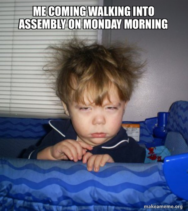 Me coming walking into assembly on Monday morning - Monday Mornings ...