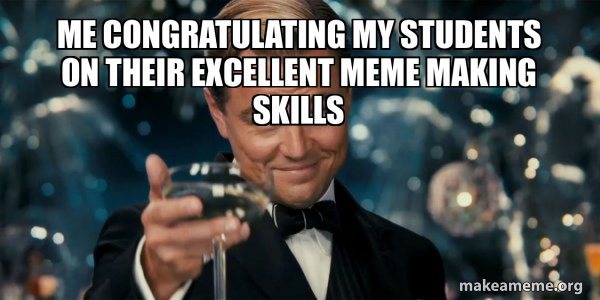 Me congratulating my students on their excellent meme making skills ...