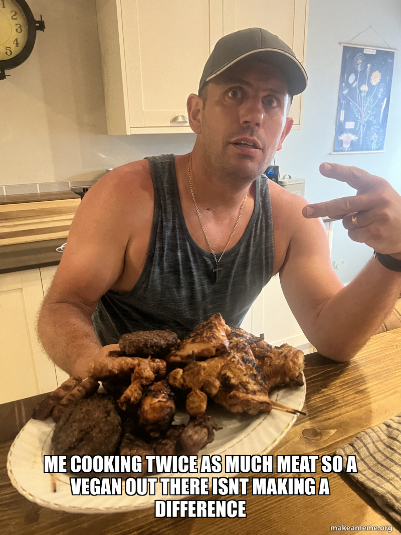 Me cooking twice as much meat so a vegan out there isnt making a ...