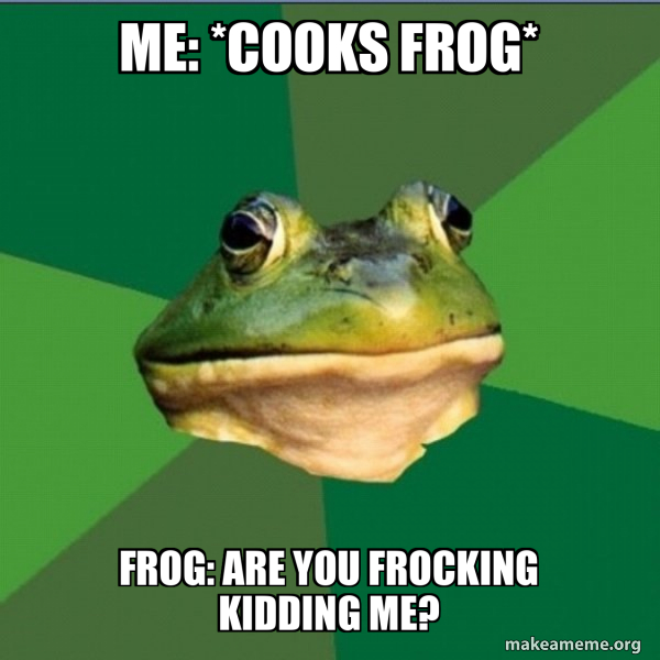 Me: *cooks frog* Frog: Are you frocking kidding me? - Foul Bachelor ...
