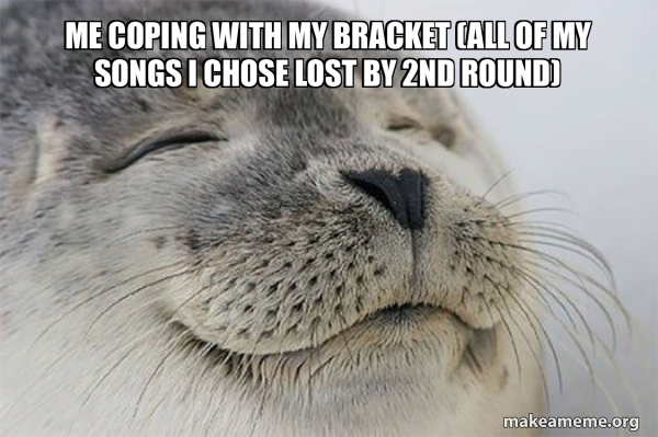 Me coping with my bracket (All of my songs I chose lost by 2nd round ...