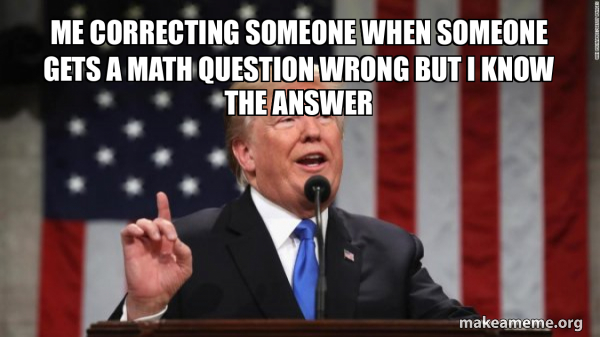 Me correcting someone when someone gets a math question wrong but I ...