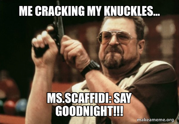 Me cracking my knuckles... Ms.Scaffidi: SAY GOODNIGHT!!! - Am I the ...