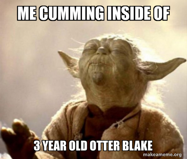 Me cumming inside of 3 year old otter blake - Yoda Smell Meme Generator