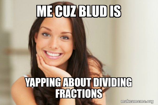 me cuz blud is yapping about dividing fractions - Good Girl Gina Meme ...