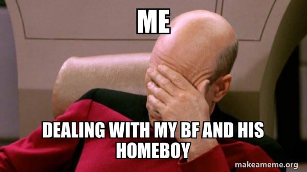 me dealing with my bf and his homeboy - Picard Facepalm Meme Generator