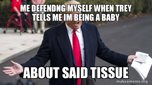 me defendng myself when trey tells me im being a baby about said tissue ...