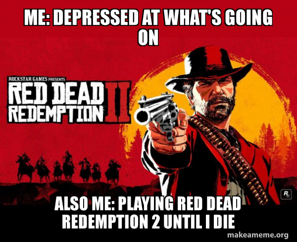 Me: Depressed at what's going on Also me: Playing red dead redemption 2 ...