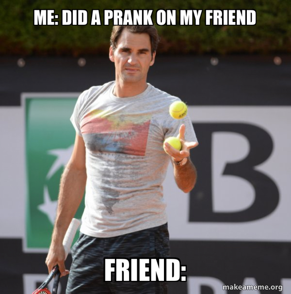 Me: did a prank on my friend Friend: - Roger Federer Meme Generator