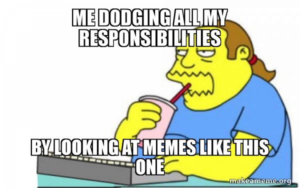 me dodging all my responsibilities by looking at memes like this one ...