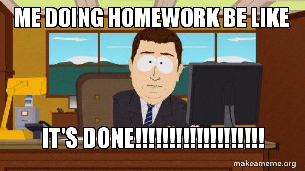 me doing homework be like it's done!!!!!!!!!!!!!!!!!!! - aaaand its ...