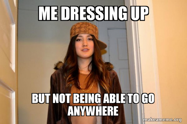Me dressing up but not being able to go anywhere - Scumbag Stacy Meme ...