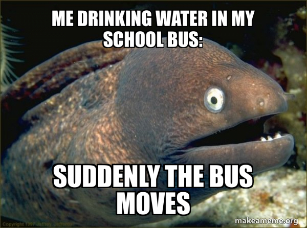 Me drinking water in my school bus: Suddenly the bus moves - Bad Joke ...