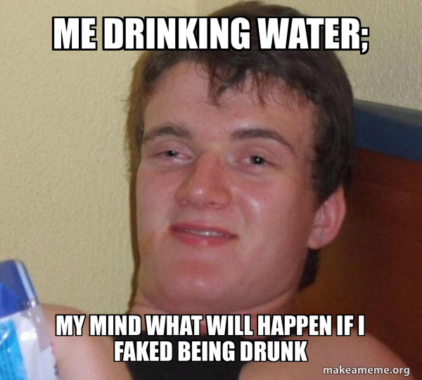 Me drinking water; My mind what will happen if I faked being drunk ...