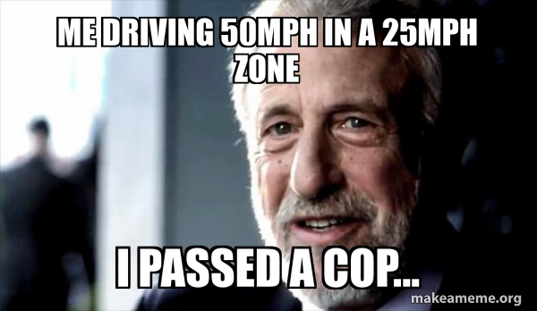 Me Driving 50mph in a 25mph zone I passed a cop... - I Guarantee it ...