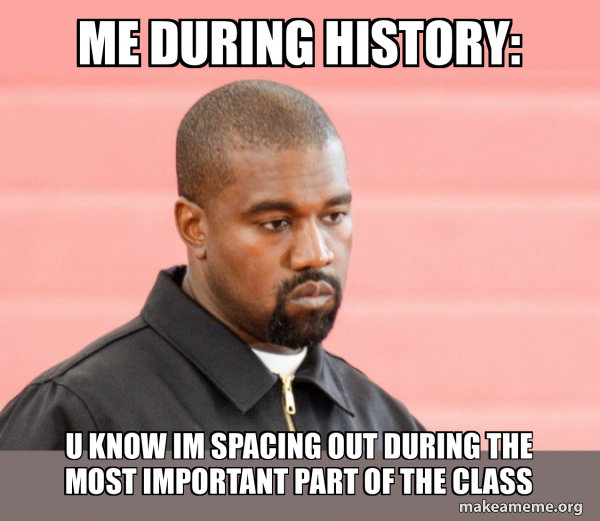 me during history: u know im spacing out during the most important part ...