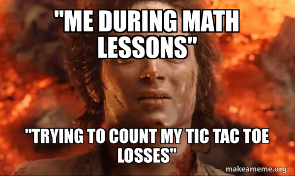 "Me during math lessons" "Trying to count my tic tac toe losses ...