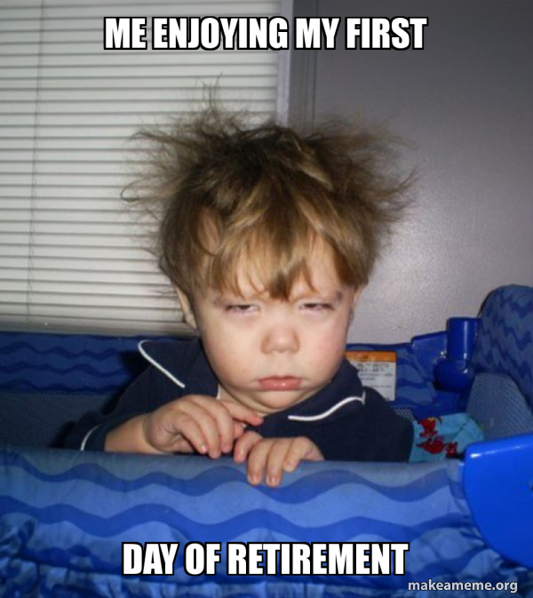 Me enjoying my first day of retirement - Monday Mornings Meme Generator