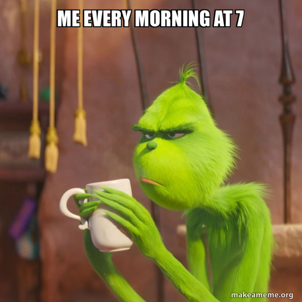 me every morning at 7 - Grinch Meme Generator