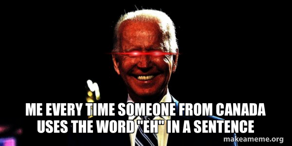 me every time someone from canada uses the word "eh" in a sentence ...