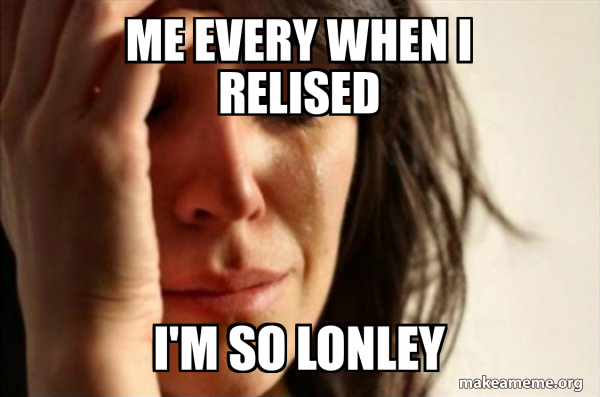 me every when I relised I'm so lonley - First World Problems Meme Generator
