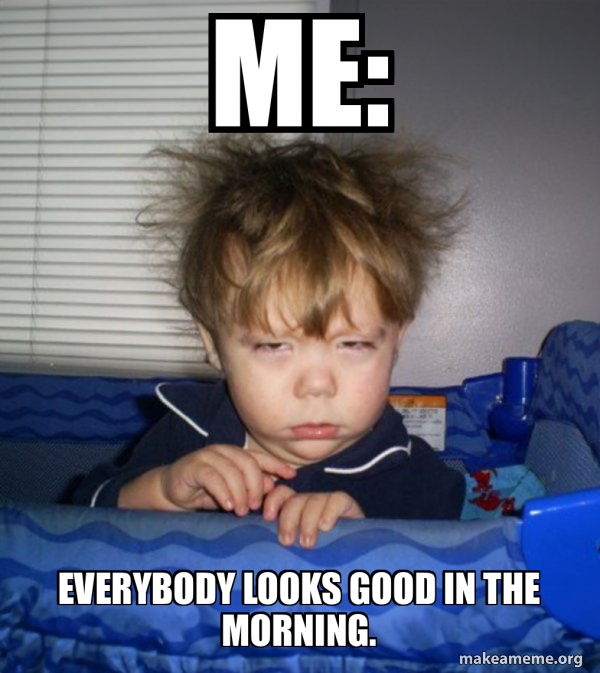 me: everybody looks good in the morning. - Monday Mornings Meme Generator