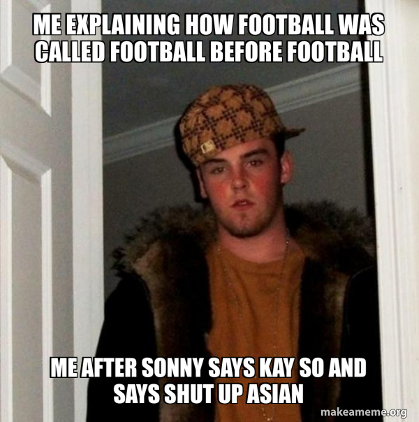 me explaining how football was called football before football me after ...