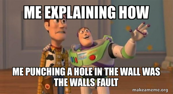 Me explaining how me punching a hole in the wall was the walls fault ...