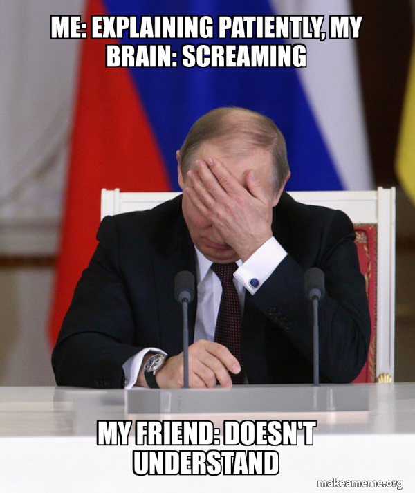 Me: explaining patiently, My brain: screaming My friend: doesn't ...