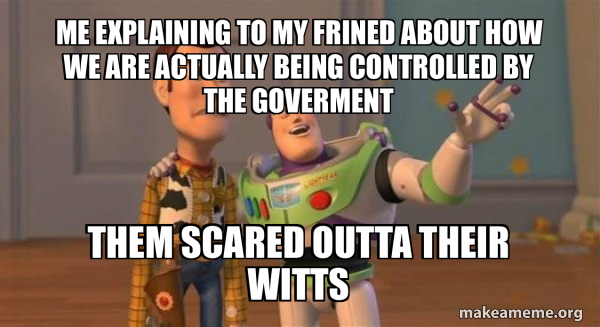 Me explaining to my frined about how we are actually being controlled ...