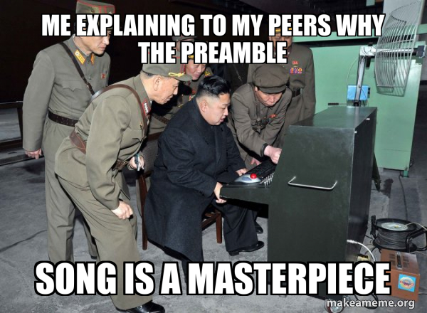 Me explaining to my peers why the preamble Song is a masterpiece ...