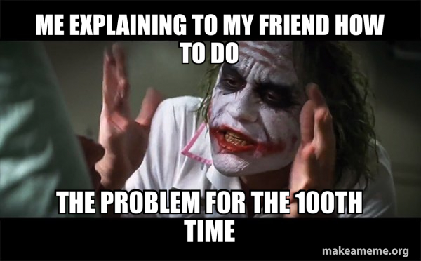 Me explaining to my friend how to do the problem for the 100th time ...