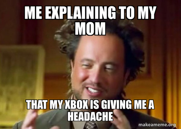 Me explaining to my mom That my Xbox is giving me a headache - Ancient ...